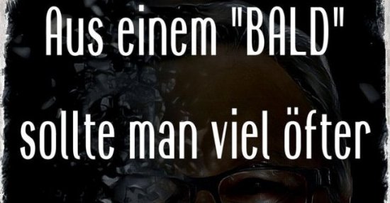 Aus einen BALD sollte man viel öfter ein JETZT machen, bevor daraus ein ...