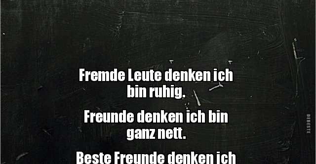 Fremde Leute denken ich bin ruhig. Freunde denken ich bin ganz nett ...