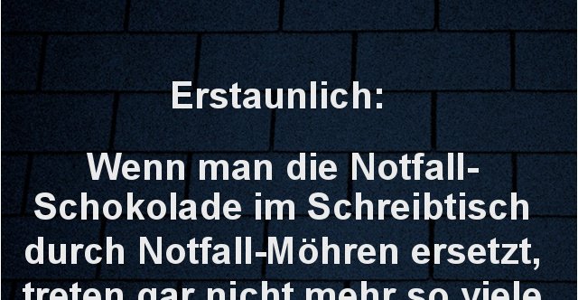 Erstaunlich: Wenn man die Notfall-Schokolade im Schreibtisch ...