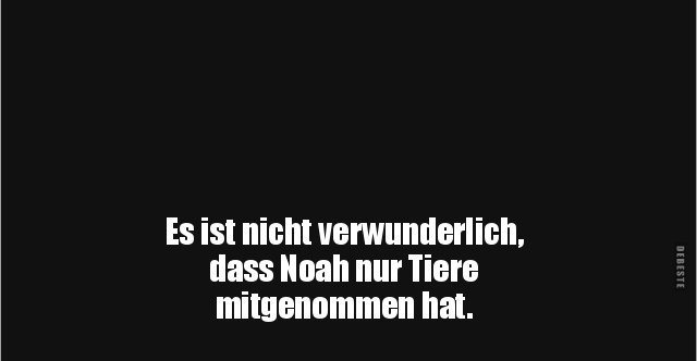 Es ist nicht verwunderlich, dass Noah nur Tiere mitgenommen hat ...