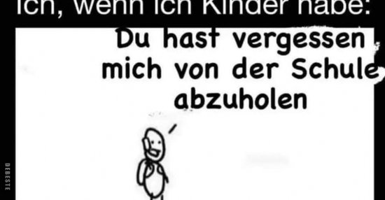 Ich, wenn ich Kinder habe: Du hast vergessen mich von der Schule ...