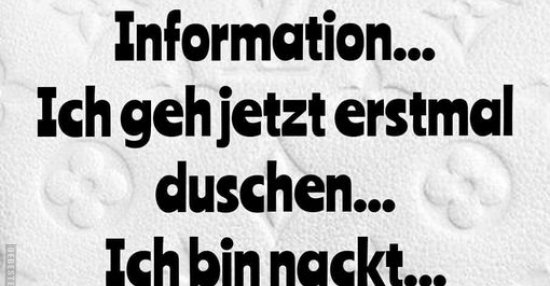 Information... Ich geh jetzt erstmal duschen... Ich bin nackt... Was ...