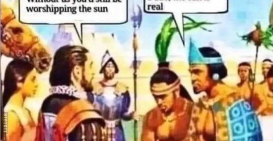 Without us you'd still be worshipping the sun. Dude, the sun is real ...