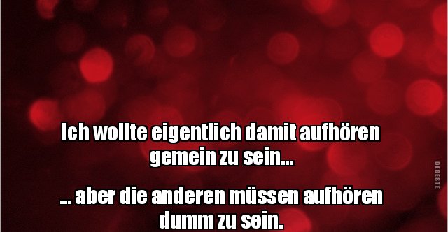 Ich wollte eigentlich damit aufhören gemein zu sein... ... aber die ...