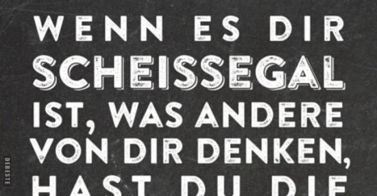 Wenn es dir scheissegal ist, was andere von dir denken, hast du die ...