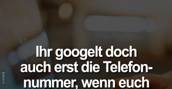 Ihr googelt doch auch erst die Telefon- nummer, wenn euch jemand anruft ...