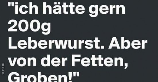 Ich hätte gern 200g Leberwurst. Aber von der Fetten, Groben! Tut mir ...