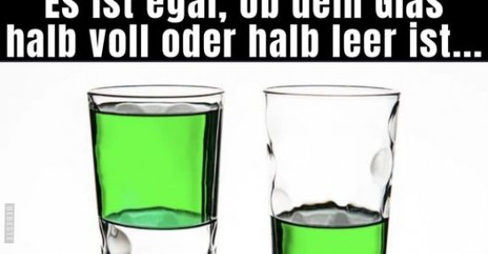 Es ist egal, ob dein Glas halb voll oder halb leer ist... ...solange du ...