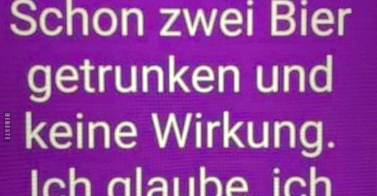Schon zwei Bier getrunken und keine Wirkung. Ich glaub, ich muss ...