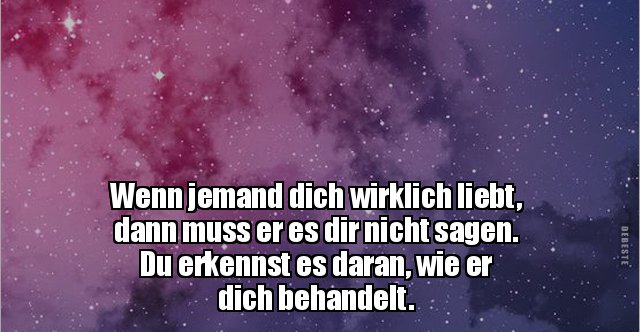 Wenn jemand dich wirklich liebt, dann muss er es dir nicht sagen. Du erkennst es daran, wie er ...