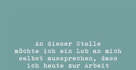 An dieser Stelle möchte ich ein Lob an mich selbst aussprechen, dass ...