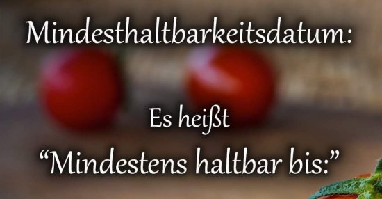 Mindesthaltbarkeitsdatum: Es heißt Mindestens haltbar bis: und nicht ...