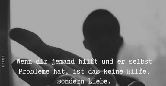 Wenn dir jemand hilft und er selbst Probleme hat, ist das keine Hilfe ...